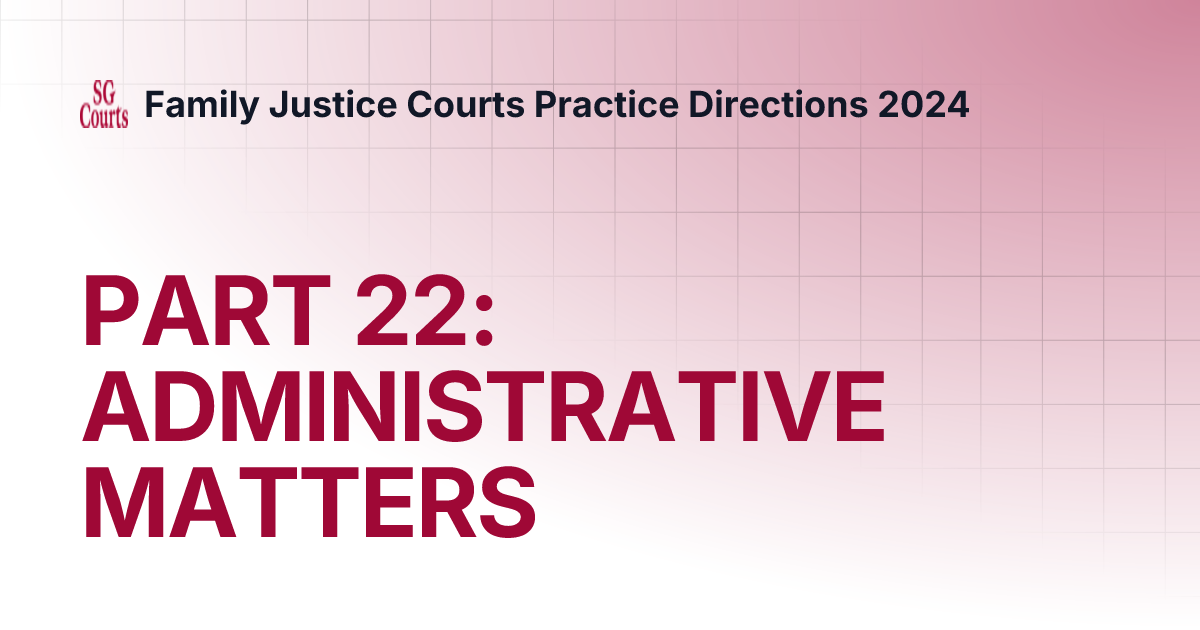 PART 22: ADMINISTRATIVE MATTERS | Family Justice Courts Practice ...